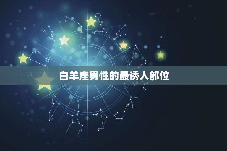 十二星座最诱人部位男探秘哪个星座男最吸引人