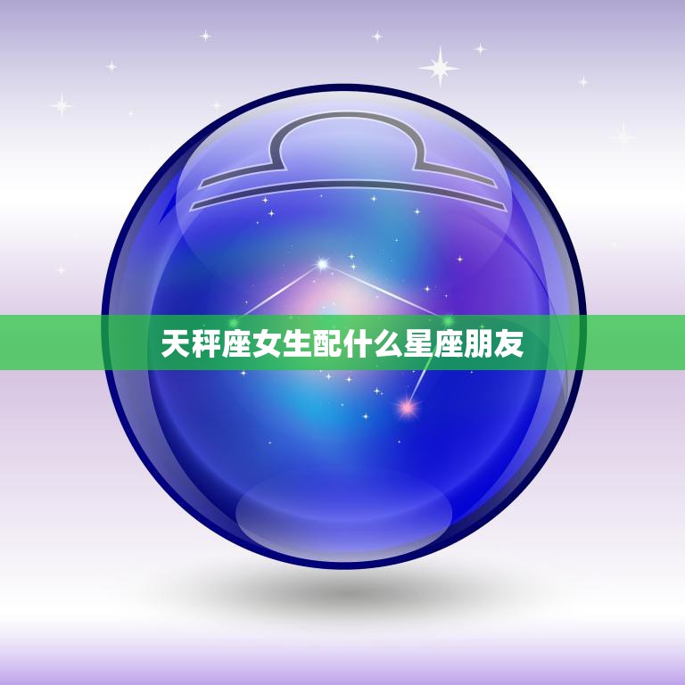 天秤座女生配什么星座朋友最佳组合大揭秘